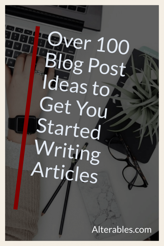 Over 100 Blog Post Ideas to Get You Started Writing | Alterables